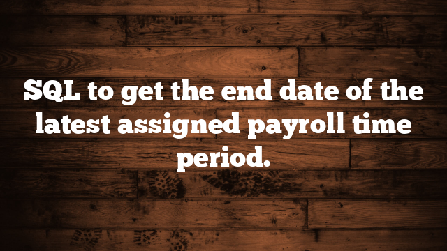SQL to get the end date of the latest assigned payroll time period ...